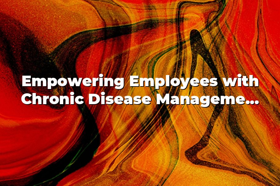 Empowering Employees with Chronic Disease Management: Strategies for a ...