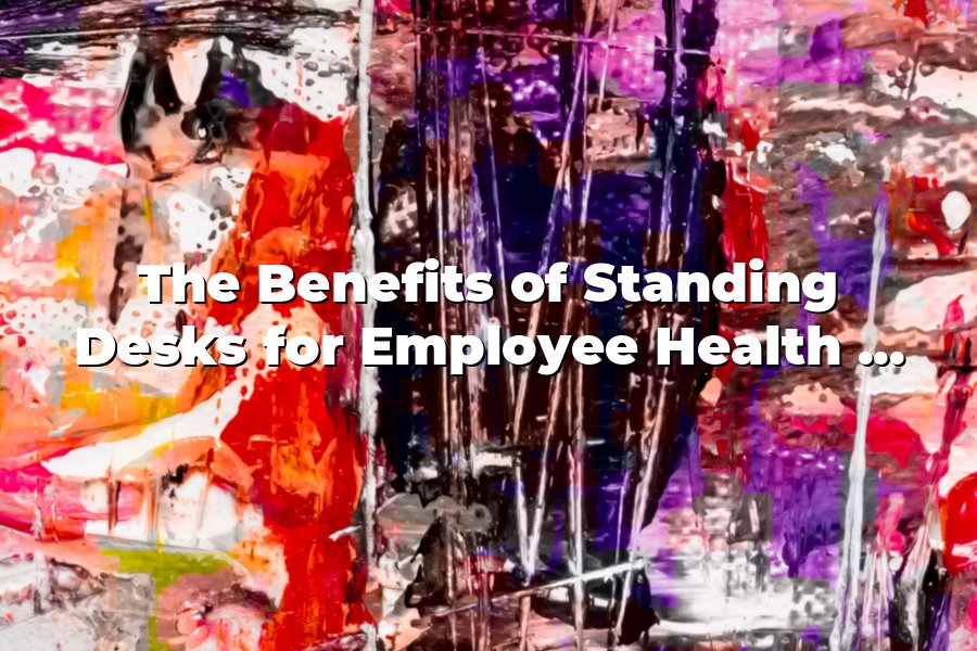 The Benefits of Standing Desks for Employee Health and Wellness